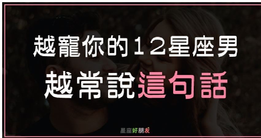「寶貝，我想對你說...」越寵你的12星座男，越常對你說「這句話」！ - sb123 | FUN01 創作分享